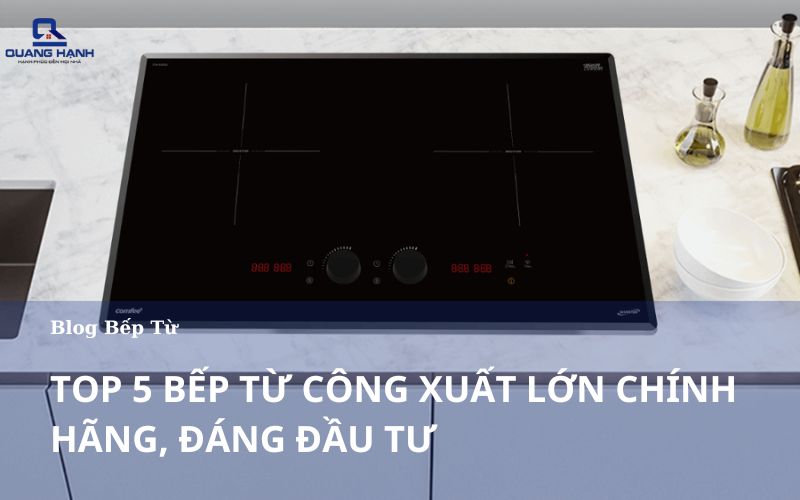 Top 5 bếp từ công suất lớn chính hãng, đáng đầu tư
